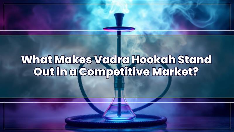 What Makes Vadra Hookah Stand Out in a Competitive Market?