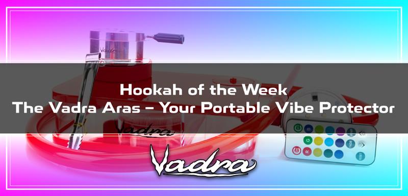 Hookah of the Week: The Vadra Aras – Your Portable Vibe Protector