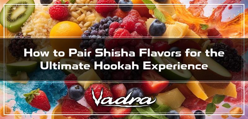 How to Pair Shisha Flavors for the Ultimate Hookah Experience