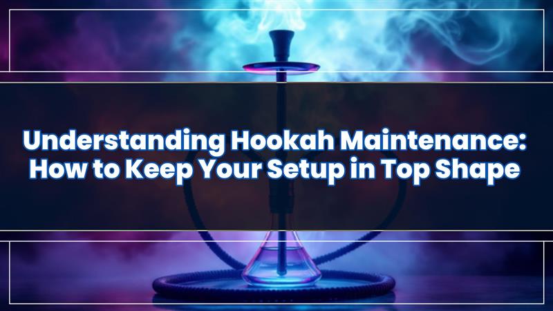 Understanding Hookah Maintenance: How to Keep Your Setup in Top Shape