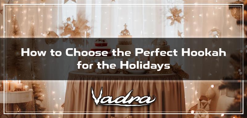 How to Choose the Perfect Hookah for the Holidays