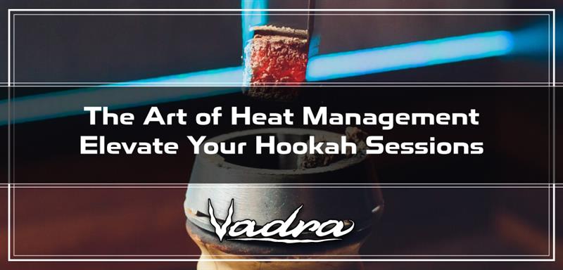 The Art of Heat Management: Elevate Your Hookah Sessions